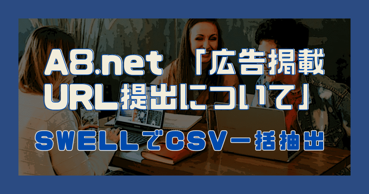 A8.net 「広告掲載URL提出について」SWELLでCSV一括抽出