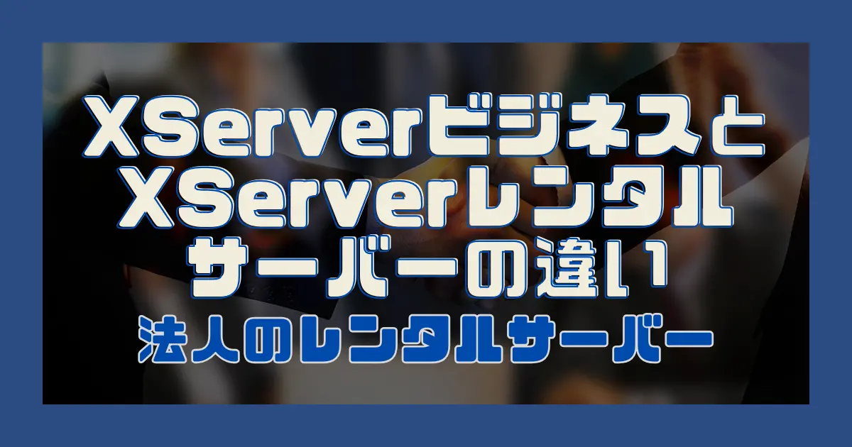 「XServerレンタルサーバー」と「XServerビジネス」の違い、選び方【法人向け】